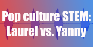 Laurel vs. Yanny and Student STEM | Science Buddies Blog
